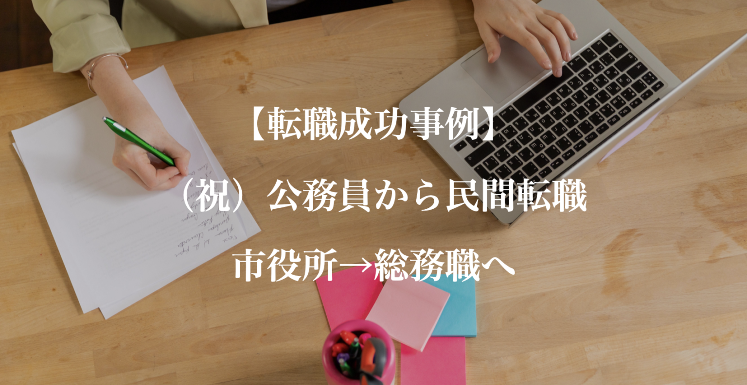 【祝】公務員から民間への転職成功事例 政令指定都市（行政職）→工業系メーカー（総務職）へ 脱公務員転職
